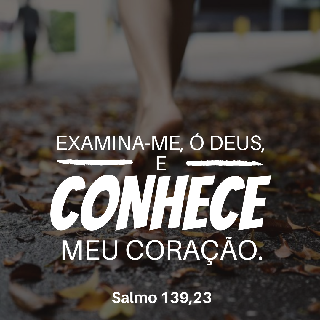 Examina-me, ó Deus, e conhece meu coração, prova-me e conhece meus ...